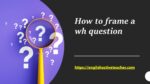 How to frame a wh question